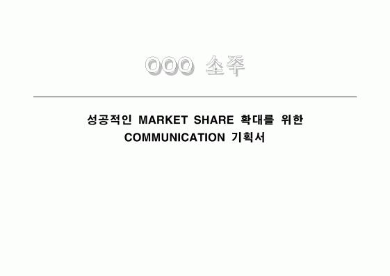 OOO 소주 - 성공적인 MARKET SHARE 확대를 위한 COMMUNICATION 기획서