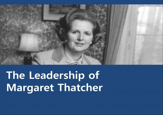 마가렛 대처의 리더십 The Leadership of Margaret Thatcher (철의 여인 마가렛 대처, 대처 VS 클린턴 리더십, 리더십 이론(특성이론,행동이론,위기관리 리더십,카리스마 리더십), 대처 리더십의 한계).pptx