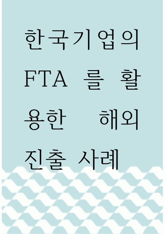 [ 경영학 ) 한국기업의 FTA 를 활용한 해외진출 사례 ]