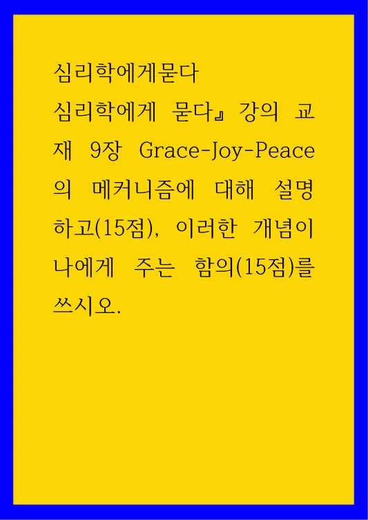 심리학에게묻다 ) 심리학에게 묻다 강의 교재 9장 Grace-Joy-Peace의 메커니즘에 대해 설명하고(15점), 이러한 개념이 나에게 주는 함의(15점)를 쓰시오(2)