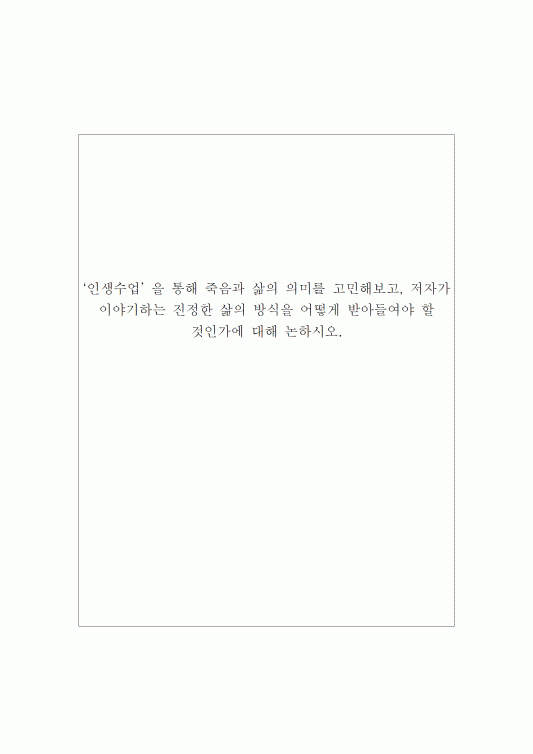 ‘인생수업’ 을 통해 죽음과 삶의 의미를 고민해보고, 저자가 이야기하는 진정한 삶의 방식을 어떻게 받아들여야 할 것인가에 대해 논하시오.