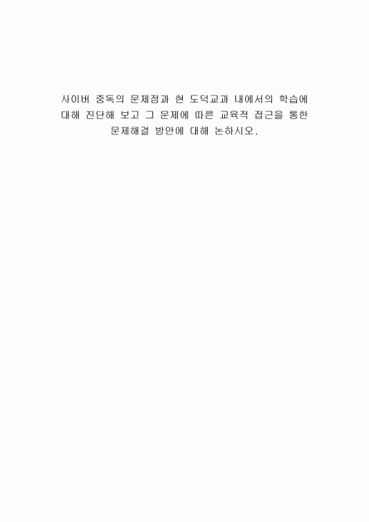 [사범/법학] 사이버 중독의 문제점과 현 도덕교과 내에서의 학습에 대해 진단해 보고 그 문제에 따른 교육적 접근을 통한 문제해결 방안에 대해 논하시오.