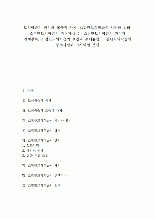 토의학습의 의의와 교육적 가치, 소집단토의학습의 시기와 원리, 소집단토의학습의 장점과 단점, 소집단토의학습의 과정과 진행절차, 소집단토의학습의 요령과 주제유형, 소집단토의학습의 주의사항과 교사역할 분석