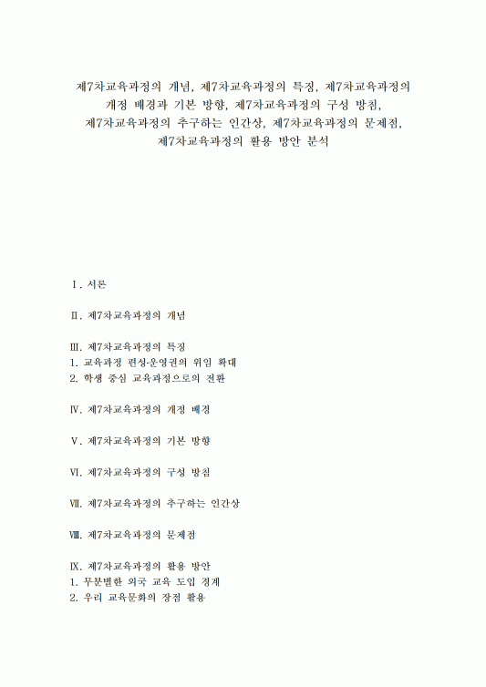 제7차교육과정의 개념, 제7차교육과정의 특징, 제7차교육과정의 개정 배경과 기본 방향, 제7차교육과정의 구성 방침, 제7차교육과정의 추구하는 인간상, 제7차교육과정의 문제점, 제7차교육과정의 활용 방안 분석