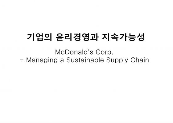 기업의 윤리경영과 지속가능성 (McDonalds Corp. - Managing a Sustainable Supply Chain) - 윤리경영,지속가능성,윤리경영사례,경영윤리,지속가능성사례,기업윤리경영,맥도날드윤리경영,맥도날드경영윤리.PPT자료