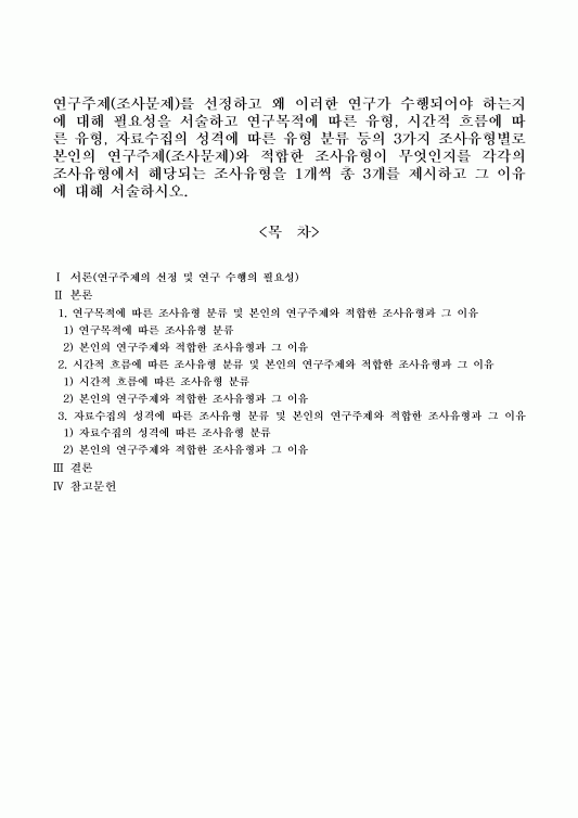 연구주제(조사문제)를 선정하고 왜 이러한 연구가 수행되어야 하는지에 대해 필요성을 서술하고 연구목적에 따른 유형, 시간적 흐름에 따른 유형, 자료수집의 성격에 따른 유형 분류등의 3가지 조사유형별로 본인의