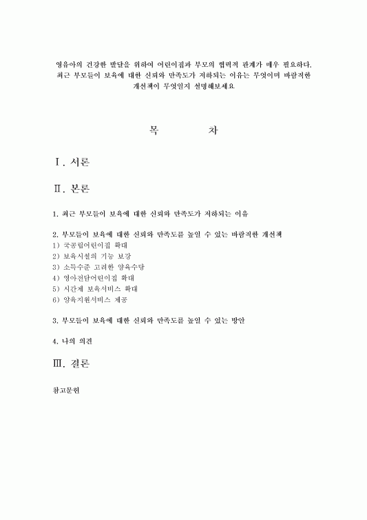 영유아의 건강한 발달을 위하여 어린이집과 부모의 협력적 관계가 매우 필요하다. 최근 부모들이 보육에 대한 신뢰와 만족도가 저하되는 이유는 무엇이며 바람직한 개선책이 무엇일지 설명해