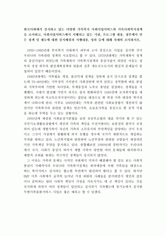 한국사회에서 실시하고 있는 다양한 가족복지 사회사업서비스와 가족사회복지정책을 조사하고, 사회사업서비스에서 시행되고 있는 기관, 프로그램 내용, 정부에서 만든 정책 및 제도에 대한 실시배경과 시행내용, 성