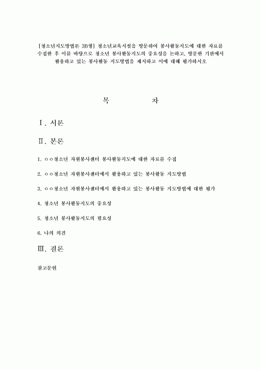 [청소년지도방법론 3B형] 청소년교육시설을 방문하여 봉사활동지도에 대한 자료를 수집한 후 청소년 봉사활동지도의 중요성을 논하고, 방문한 기관에서 활용하고 있는 봉사활동 지도방법을 제시하고 이에 대해 평가