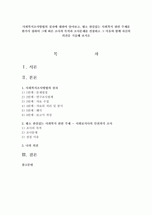 사회복지조사방법의 절차에 대하여 알아보고, 평소 관심있는 사회복지 관련 주제를 한가지 정하여 그에 따른 조사의 목적과 조사문제를 선정하고 그 이유와 함께 자신의 의견을 기술해 보시