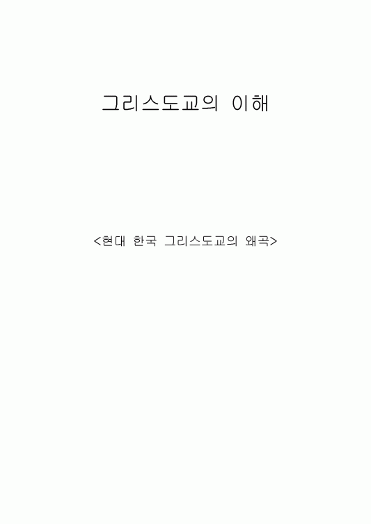 그리스도교의 이해 <현대 한국 그리스도교의 왜곡> (그리스도교의 한국 전래, 천주교의 수용, 개신교의 전래, 그리스도교의 기본 메시지, 믿음, 소망, 사랑, 왜곡되어가는 그리스도교의 사례들)