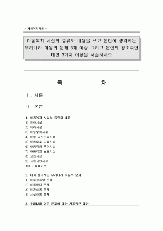 [사회복지개론] 아동복지 시설의 종류와 내용을 쓰고 본인이 생각하는 우리나라 아동의 문제 3개 이상 그리고 본인의 창조족인 대안 3가지 이상을 서술하시오