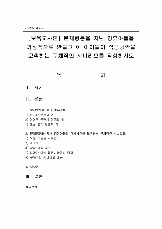 [보육교사론] 문제행동을 지닌 영유아들을 가상적으로 만들고 이 아이들이 적응방안을 모색하는 구체적인 시나리오를 작성하시오 : 문제행동