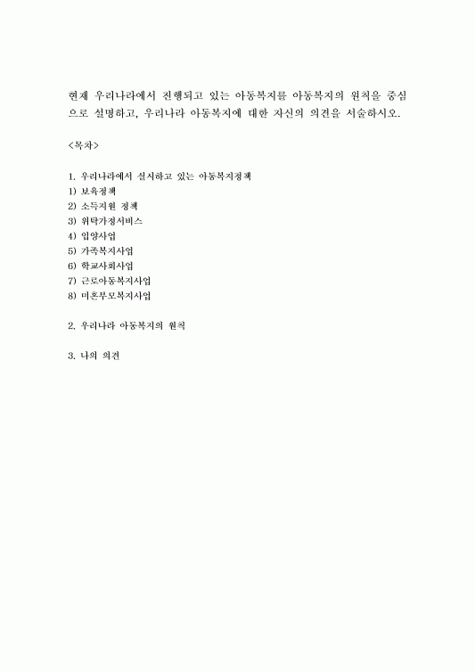 현재 우리나라에서 진행되고 있는 아동복지를 아동복지의 원칙을 중심으로 설명하고, 우리나라 아동복지에 대한 자신의 의견을 서술 (보육정책, 소득지원 정책, 위탁가정서비스, 입양사업, 가족복지사업 등)