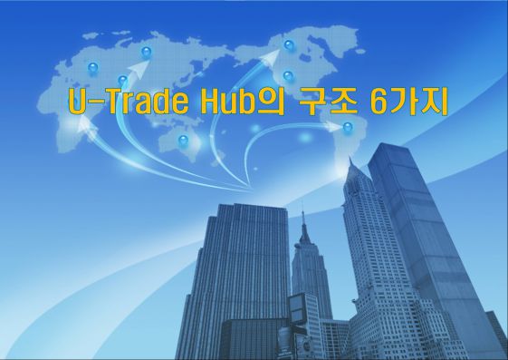 [UTrade Hub] U-Trade Hub의 구조 6가지 (전자무역의 개념, 전자무역서비스의 등장, 전자무역의 발전과정, U-Trade Hub의 기능, U-Trade Hub의 구조).ppt