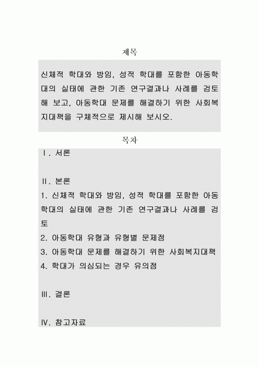 신체적 학대와 방임, 성적 학대를 포함한 아동학대의 실태에 관한 기존 연구결과나 사례를 검토해 보고, 아동학대 문제를 해결하기 위한 사회복지대책을 구체적으로 제시.