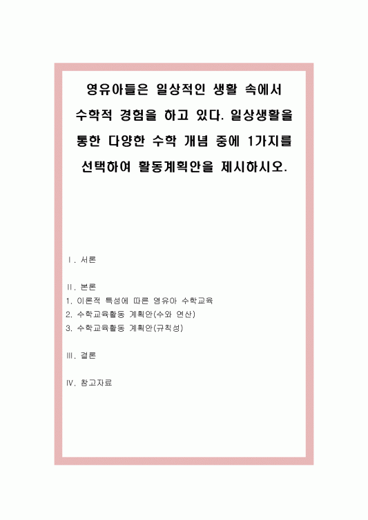 영유아들은 일상적인 생활 속에서 수학적 경험을 하고 있다. 일상생활을 통한 다양한 수학 개념 중에 1가지를 선택하여 활동계획안을 제시.