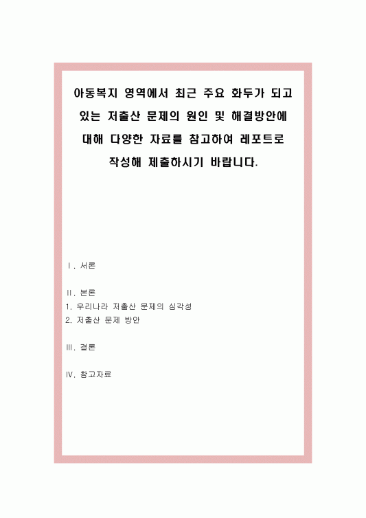 아동복지 영역에서 최근 주요 화두가 되고 있는 저출산 문제의 원인 및 해결방안에 대해 다양한 자료를 참고하여 레포트로 작성해 제출하시기 바랍니다.