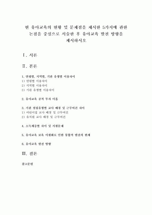 현 유아교육의 현황 및 문제점을 제시한 5가지에 관한 논점을 중심으로 서술한 후 유아교육 발전 방향을 제시 [이원화]