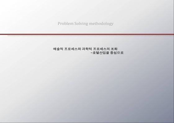 Problem Solving methodology 예술적 프로세스와 과학적 프로세스의 조화 – 호텔산업을 중심으로 (기업소개, 해외 진출 배경, 신성장 전략, 비즈니스 호텔 진출, 2012 ·2013·2014년 전략).pptx