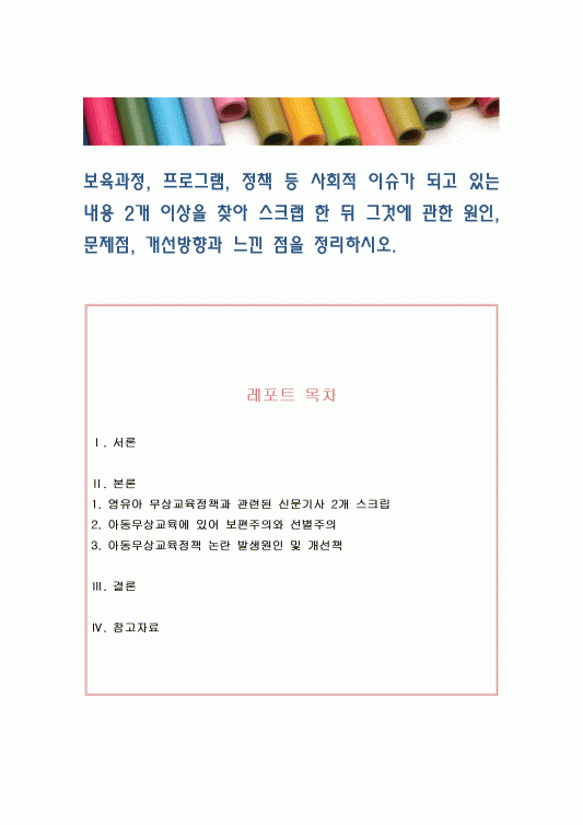 보육과정, 프로그램, 정책 등 사회적 이슈가 되고 있는 내용 2개 이상을 찾아 스크랩 한 뒤 그것에 관한 원인, 문제점, 개선방향과 느낀 점을 정리.