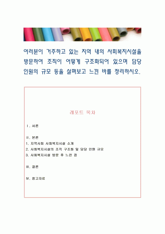 여러분이 거주하고 있는 지역 내의 사회복지시설을 방문하여 조직이 어떻게 구조화되어 있으며 담당 인원의 규모 등을 살펴보고 느낀 바를 정리.