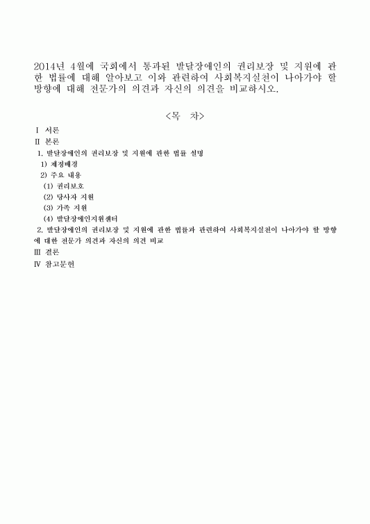 2014년 4월에 국회에서 통과된 ‘발달장애인의 권리보장 및 지원에 관한 법률’에 대해 알아보고 이와 관련하여 사회복지실천이 나아가야 할 방향에 대해 전문가의 의견과 자신의 의견을 비교 상술