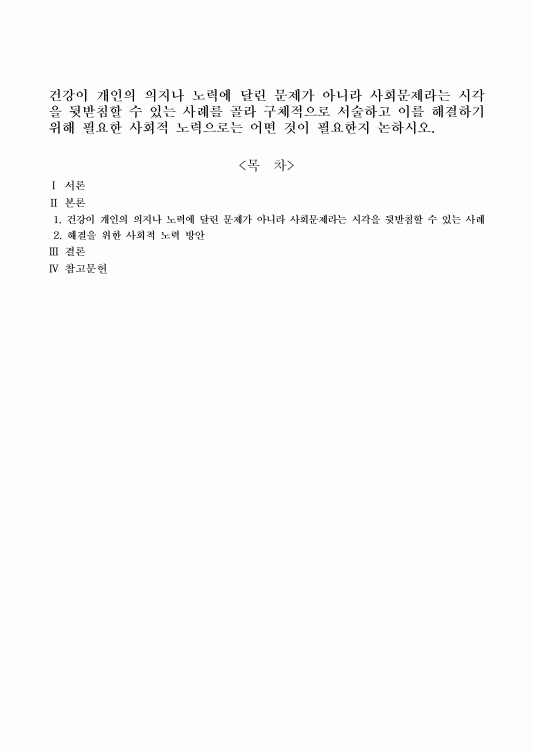 건강이 개인의 의지나 노력에 달린 문제가 아니라 사회문제라는 시각을 뒷받침할 수 있는 사례를 골라 구체적으로 서술하고 이를 해결하기 위해 필요한 사회적 노력으로는 어떤 것이 필요한지 논하시오