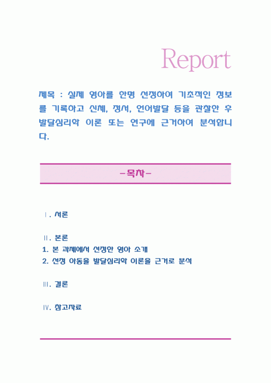 실제 영아를 한명 선정하여 기초적인 정보를 기록하고 신체, 정서, 언어발달 등을 관찰한 후 발달심리학 이론 또는 연구에 근거하여 분석합니다.