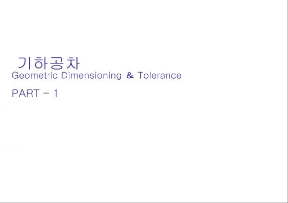 기하공차 (Geometric Dimensioning ＆ Tolerance) PART – 1 & 2 {기하공차의 정의 및 종류, 구분, 사용법, 예제 등을 표기}.ppt