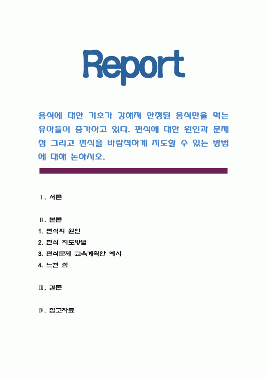 음식에 대한 기호가 강해져 한정된 음식만을 먹는 유아들이 증가하고 있다. 편식에 대한 원인과 문제점 그리고 편식을 바람직하게 지도할 수 있는 방법에 대해 논하시오.