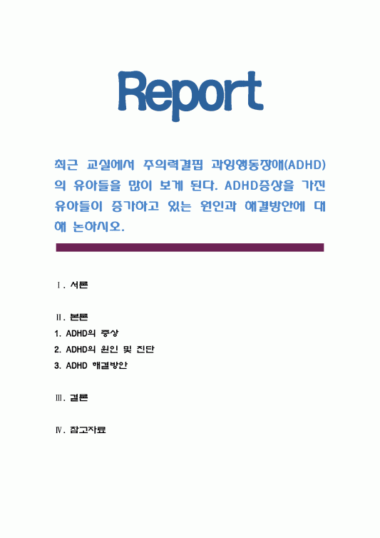 최근 교실에서 주의력결핍 과잉행동장애(ADHD)의 유아들을 많이 보게 된다. ADHD증상을 가진 유아들이 증가하고 있는 원인과 해결방안에 대해 논하시오.