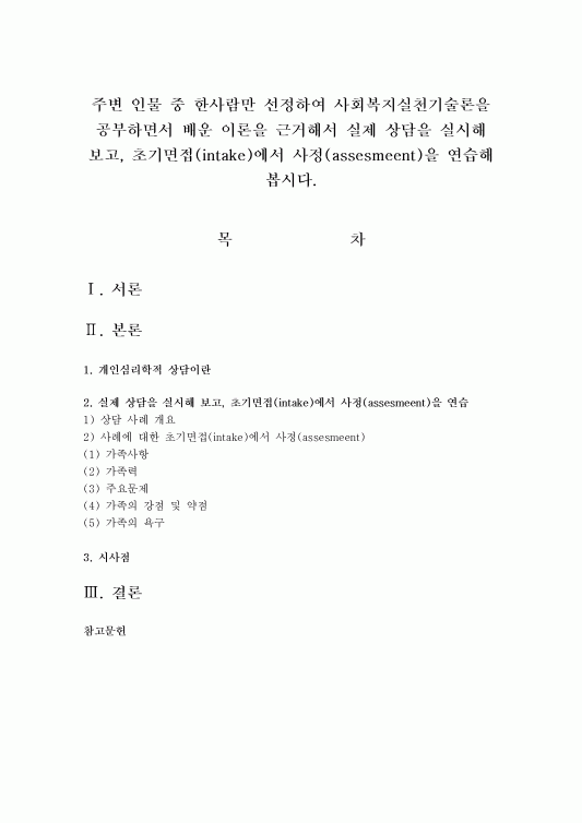 주변 인물 중 한사람만 선정하여 사회복지실천기술론을 공부하면서 배운 이론을 근거해서 실제 상담을 실시해 보고,  초기면접(intake)에서 사정(assesmeent)을 연습해 봅시다 [초기면접 사정]