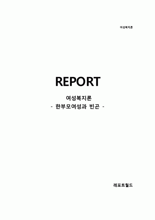 [여성복지론] 한부모여성과 빈곤 (한 부모가족의 정의 및 빈곤의 여성화, 한 부모가족 실태 및 현황, 한 부모가족 사회적 정책, 한 부모가족 제반문제, 새로운 사회복지 실천 및 해결방안)