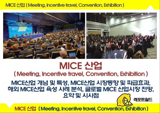 MICE산업 ( Meeting, Incentive travel, Convention, Exhibition ) - MICE산업 개념 및 특성, MICE산업 시장동향 및 파급효과, 해외 MICE산업 육성 사례 분석, 글로벌 MICE 산업시장 전망, 요약 및 시사점.pptx