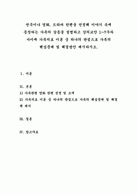 연극이나 영화, 드라마 한편을 선정해 이야기 속에 등장하는 가족의 갈등을 설명하고 강의교안 1~7주차 사이에 가족치료 이론 중 하나의 관점으로 가족의 핵심문제 및 해결방안 제시하시