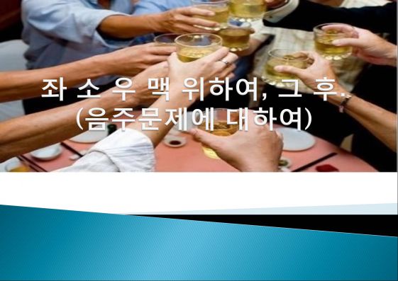 [한국의 음주문화 개선방안] 좌소우맥 위하여, 그후.(음주문제에 대하여) - 한국의 음주문화 소개, 음주문화의 잘못된 점, 음주문화 개선방안.pptx