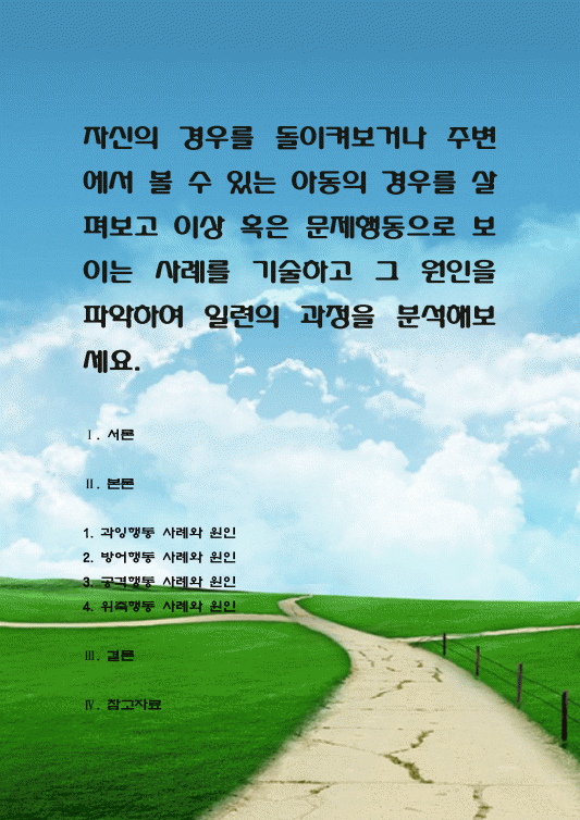 자신의 경우를 돌이켜보거나 주변에서 볼 수 있는 아동의 경우를 살펴보고 이상 혹은 문제행동으로 보이는 사례를 기술하고 그 원인을 파악하여 일련의 과정을 분석해보세요.