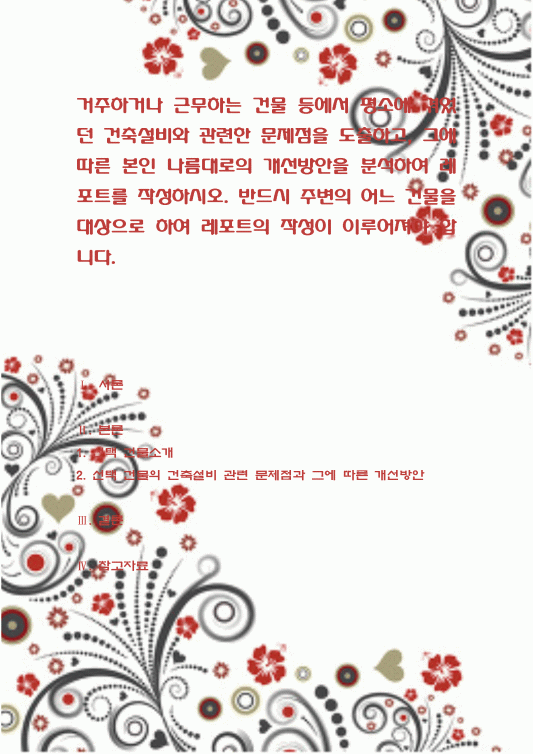 거주하거나 근무하는 건물 등에서 평소에 겪었던 건축설비와 관련한 문제점을 도출하고, 그에 따른 본인 나름대로의 개선방안을 분석하여 레포트를 작성. 반드시 주변의 어느 건물을