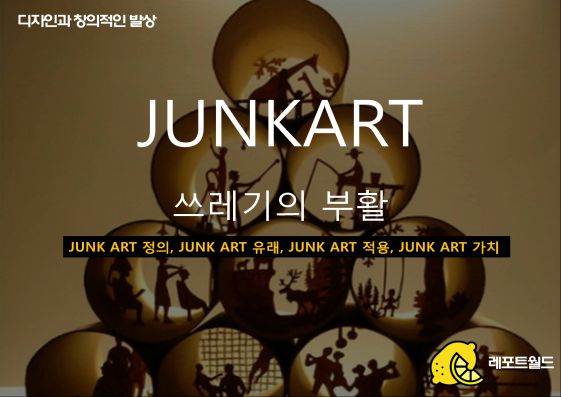 디자인과 창의적인 발상 - 정크아트 ( JUNK ART 정의, JUNK ART 유래, JUNK ART 적용, JUNK ART 가치 )