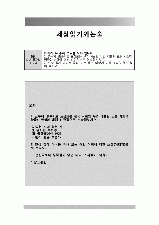 1. 금수저, 흙수저로 표징되는 한국 사회의 부의 대물림 또는 사회적 양극화 현상에 대해 비판적으로 논술해보시오. 2. 인상 깊게 다녀온 국내 또는 해외 여행에 대한 소감(여행기)을 써 보시오.