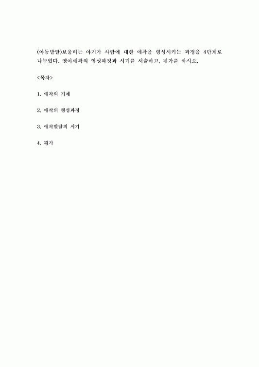 (아동발달)보울비는 아기가 사람에 대한 애착을 형성시키는 과정을 4단계로 나누었다. 영아애착의 형성과정과 시기를 서술하고, 평가를 하시오