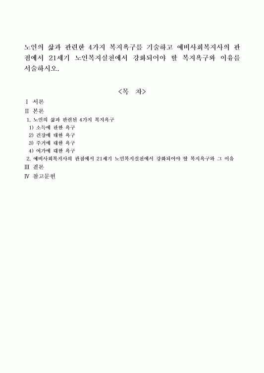 노인의 삶과 관련한 4가지 복지욕구를 기술하고 예비사회복지사의 관점에서 21세기 노인복지실천에서 강화되어야 할 복지욕구와 이유를 서술하시오.