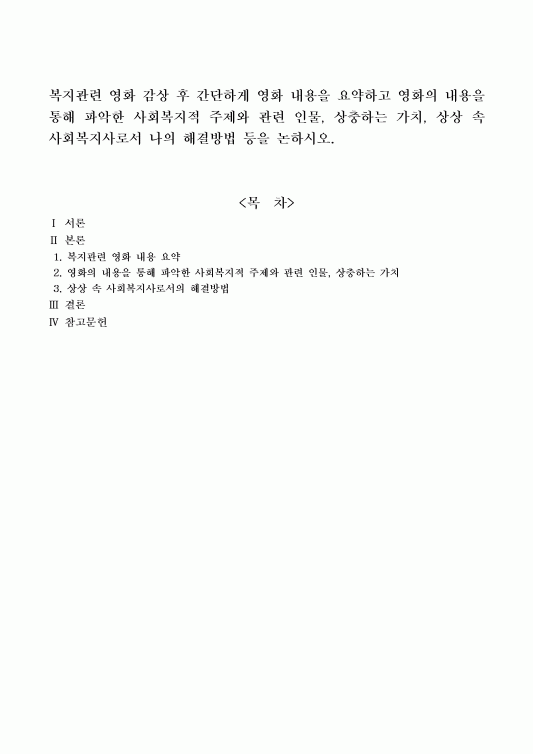 복지관련 영화 감상 후 간단하게 영화 내용을 요약하고 영화의 내용을 통해 파악한 사회복지적 주제와 관련 인물, 상충하는 가치, 상상 속 사회복지사로서 나의 해결방법 등을 논하시오.