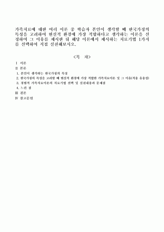 가족치료에 대한 여러 이론 중 학습자 본인이 생각할 때 한국가정의 특성을 고려하여 현실적 환경에 가장 적합하다고 생각하는 이론을 선정하여 그 이유를 제시한 뒤 해당 이론에서 제시하