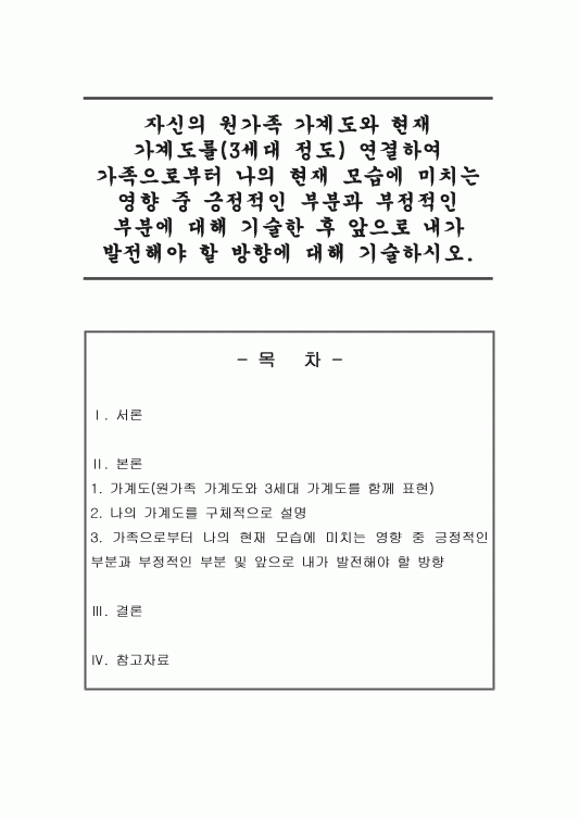 자신의 원가족 가계도와 현재 가계도를(3세대 정도) 연결하여 가족으로부터 나의 현재 모습에 미치는 영향 중 긍정적인 부분과 부정적인 부분에 대해 기술한 후 앞으로 내가 발전해야 할