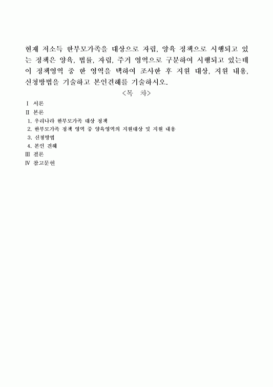 현재 저소득 한부모가족을 대상으로 자립, 양육 정책으로 시행되고 있는 정책은 양육, 법률, 자립, 주거 영역으로 구분하여 시행되고 있는데 이 정책영역 중 한 영역을 택하여 조사한