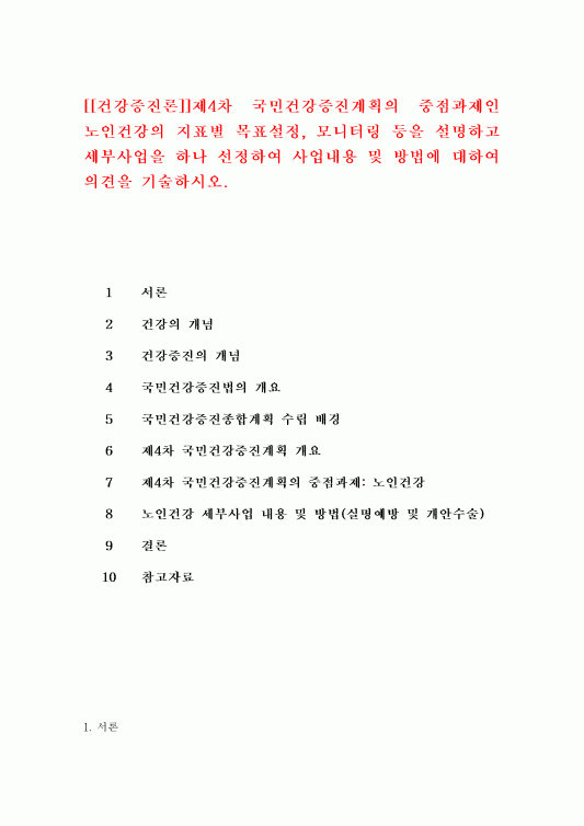 [[건강증진론]] 제4차 국민건강증진계획의 중점과제인 노인건강의 지표별 목표설정, 모니터링 등을 설명하고 세부사업을 하나 선정하여 사업내용 및 방법에 대하여 의견을 기술.