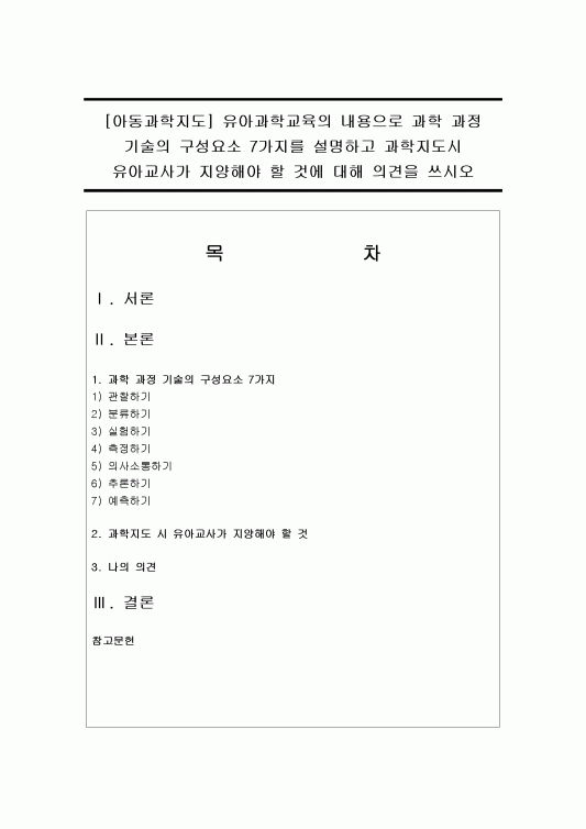 [아동과학지도] 유아과학교육의 내용으로 과학 과정 기술의 구성요소 7가지를 설명하고 과학지도시 유아교사가 지양해야 할 것에 대해 의견을 쓰시오 [과학교육]