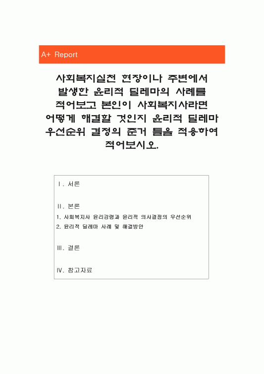 [사회복지] 사회복지실천 현장이나 주변에서 발생한 윤리적 딜레마의 사례를 적어보고 본인이 사회복지사라면 어떻게 해결할 것인지 윤리적 딜레마 우선순위 결정의 준거 틀을 적용하여 적어보시오